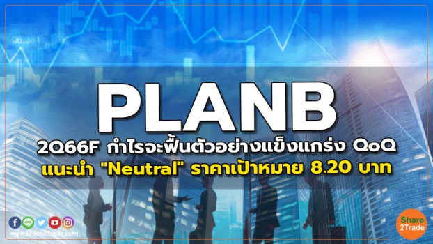 PLANB 2Q66F กำไรจะฟื้นตัวอย่างแข็งแกร่ง QoQ แนะนำ "Neutral" ราคาเป้าหมาย 8.20 บาท | Share2Trade